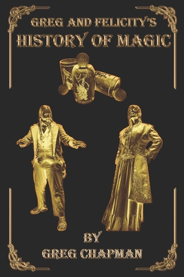 Greg and Felicity's History of Magic by Greg Chapman | Goodreads