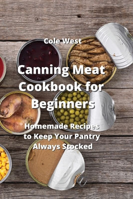 Canning Meat Cookbook for Beginners: Homemade Recipes to Keep Your Pantry Always Stocked by Cole ...