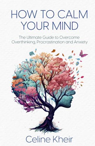 How to Calm Your Mind: The Ultimate Guide to Overcome Overthinking, Procrastination, & Anxiety ...