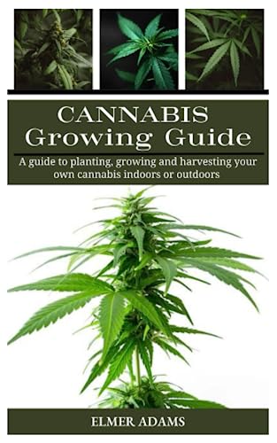 CANNABIS GROWING GUIDE: A guide to planting, growing and harvesting your own cannabis indoors or ...