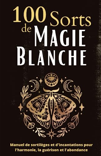 100 Sorts de Magie Blanche: Manuel de sortilèges et d'incantations pour ...