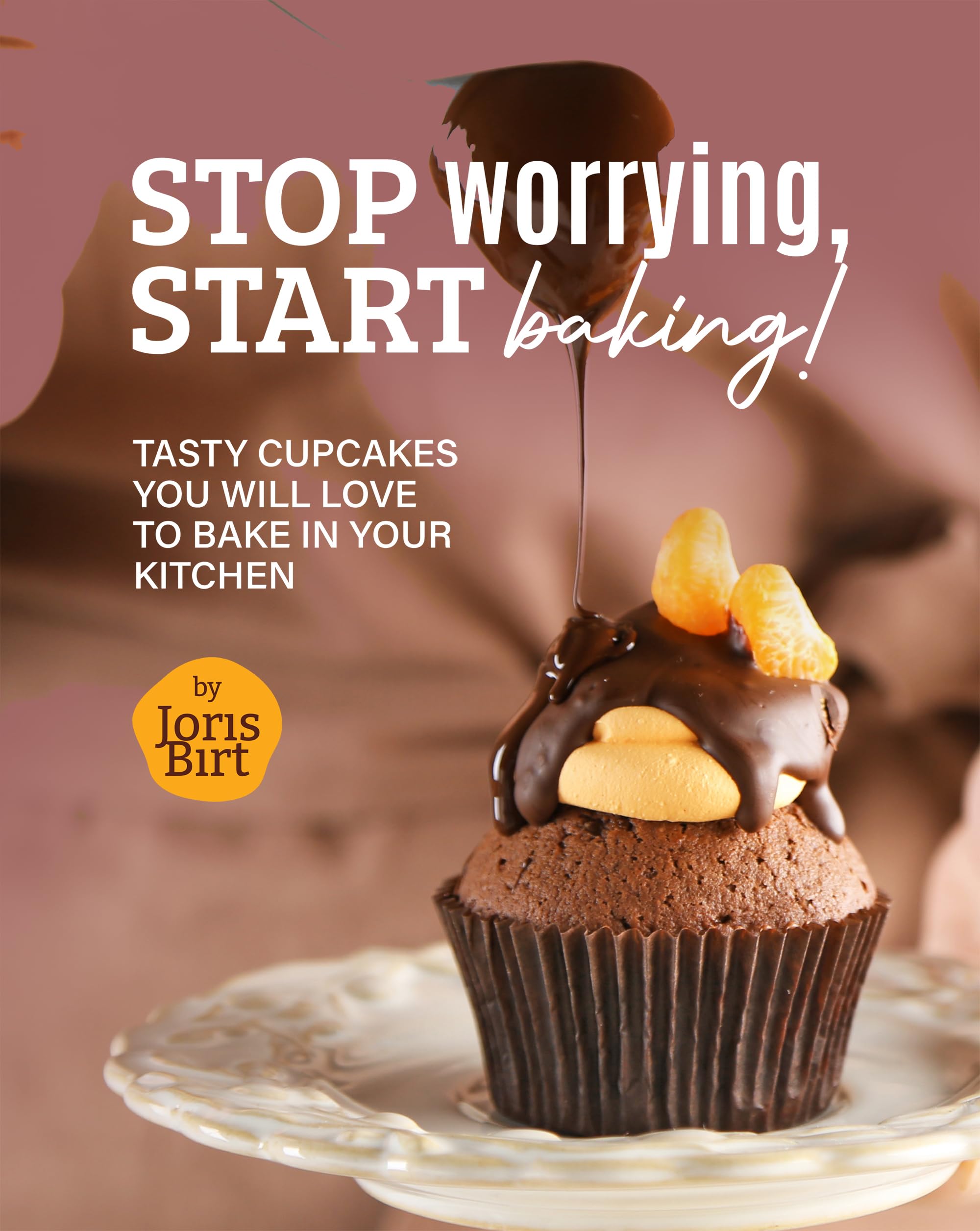Stop Worrying, Start Baking!: Tasty Cupcakes You Will Love to Bake in ...