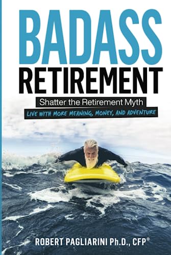 Badass Retirement: Shatter the Retirement Myth and Live With More Meaning, Money, and Adventure ...