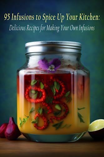 95 Infusions to Spice Up Your Kitchen: Delicious Recipes for Making ...