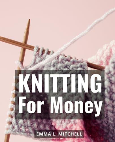 Knitting For Money: Turn Your Needlearts into Profitable Ventures | A ...