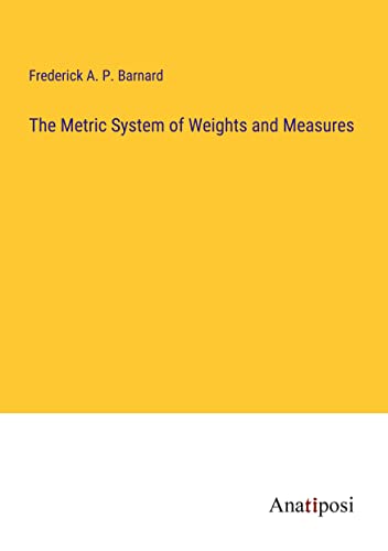 The Metric System of Weights and Measures by Frederick a P Barnard ...