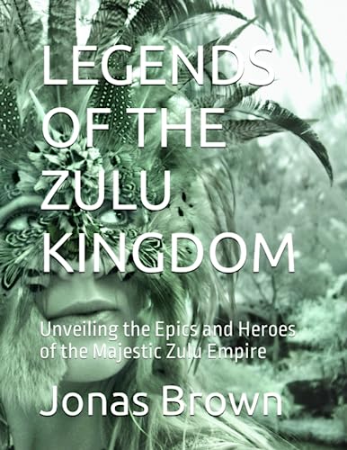 LEGENDS OF THE ZULU KINGDOM: Unveiling the Epics and Heroes of the ...