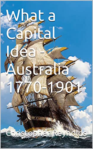 What a Capital Idea - Australia 1770-1901 by Christopher Reynolds | Goodreads