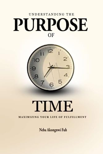 UNDERSTANDING THE PURPOSE OF TIME: MAXIMIZING YOUR LIFE OF FULFILLMENT ...