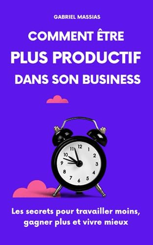 Comment être plus productif dans son business: Les secrets pour ...