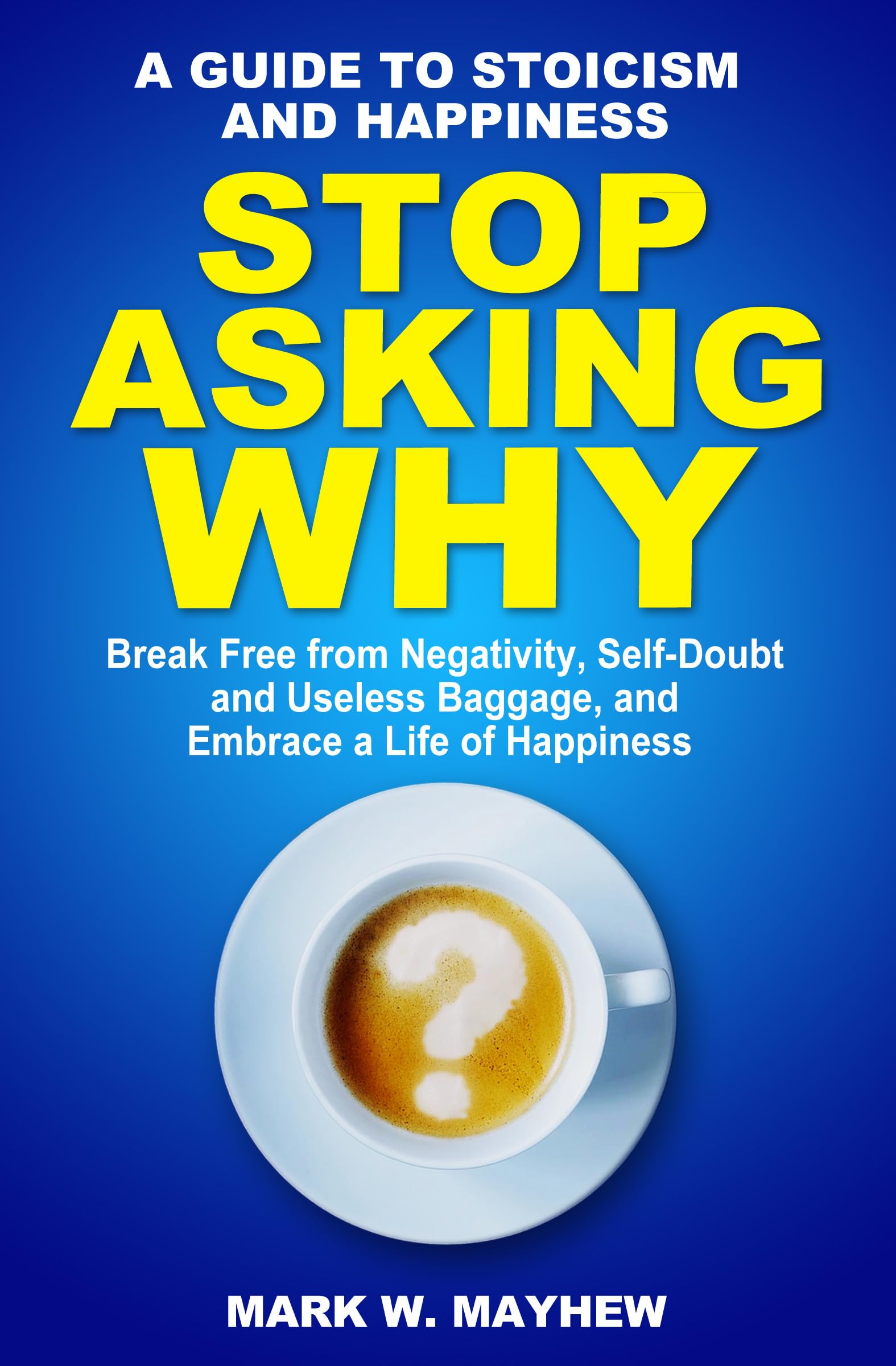 Stop Asking Why - A Guide to Stoicism and Happiness: Break Free from ...