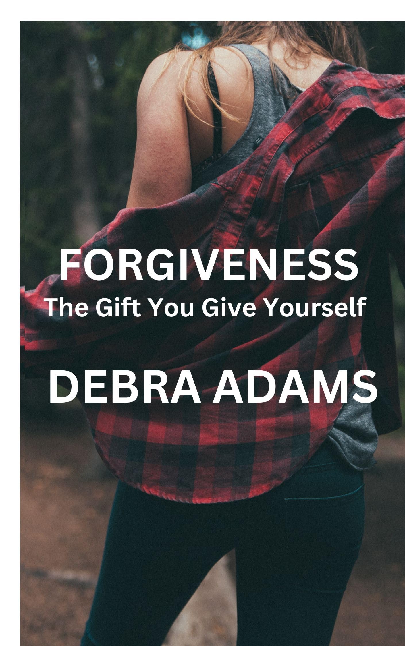 FORGIVENESS: The Gift You Give Yourself by Debra Adams | Goodreads