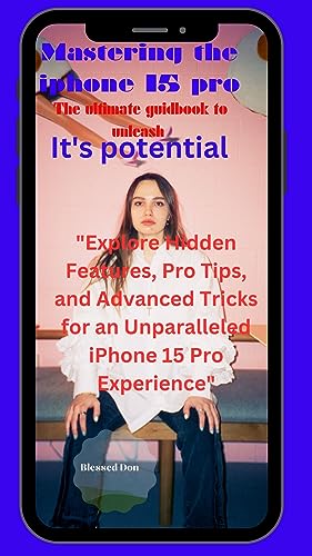 "Mastering the iPhone 15 Pro: The Ultimate Guidebook to Unleash its Full Potential": Explore ...
