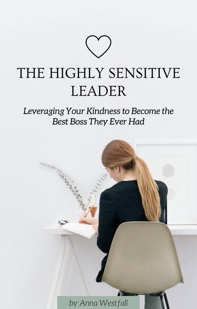 The Highly Sensitive Leader: Leveraging Your Kindness to Become the ...