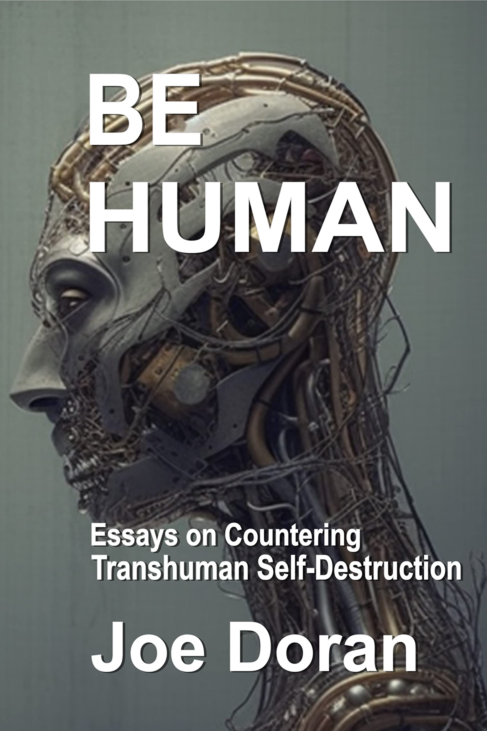 BE HUMAN: Essays on Countering Transhuman Self-Destruction by Joe Doran | Goodreads