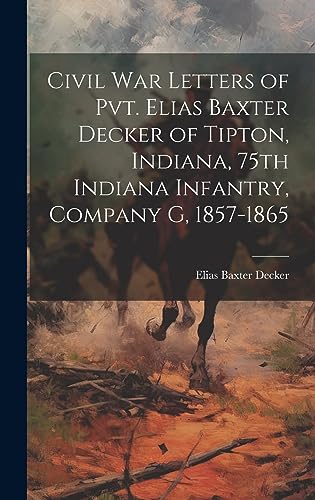 Civil war Letters of Pvt. Elias Baxter Decker of Tipton, Indiana, 75th ...