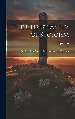 The Christianity of Stoicism: Or, Selections From Arrian's Discourses ...