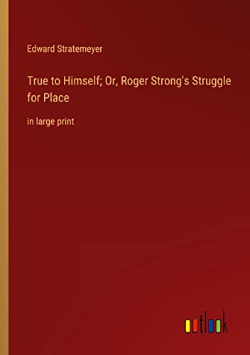 True to Himself; Or, Roger Strong's Struggle for Place: in large print ...
