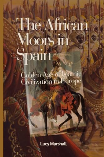 THE AFRICAN MOORS IN SPAIN: Golden Age of Islamic Civilization in ...