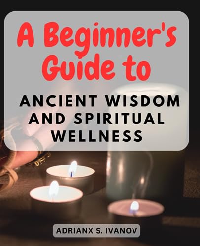 A Beginner's Guide to Ancient Wisdom and Spiritual Wellness: Embark on ...