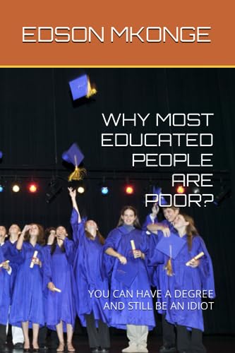 WHY MOST EDUCATED PEOPLE ARE POOR?: YOU CAN HAVE A DEGREE AND STILL BE AN IDIOT by EDSON MKONGE ...