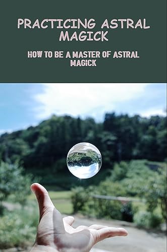 Practicing Astral Magick: How To Be A Master Of Astral Magick by ...