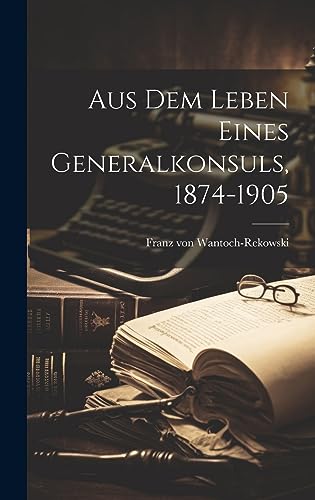 Aus Dem Leben Eines Generalkonsuls, 1874-1905 by Franz Von Wantoch ...