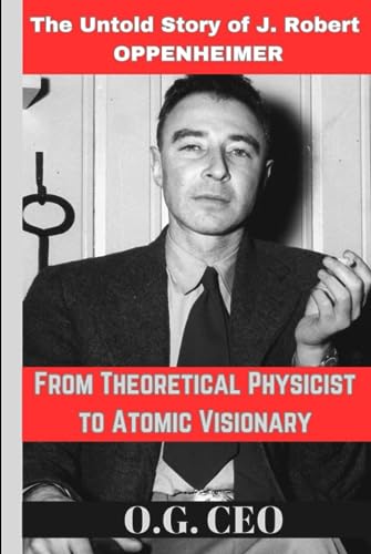 FROM THEORETICAL PHYSICIST TO ATOMIC VISIONARY: The Untold Story of J. Robert OPPENHEIMER by O.G ...