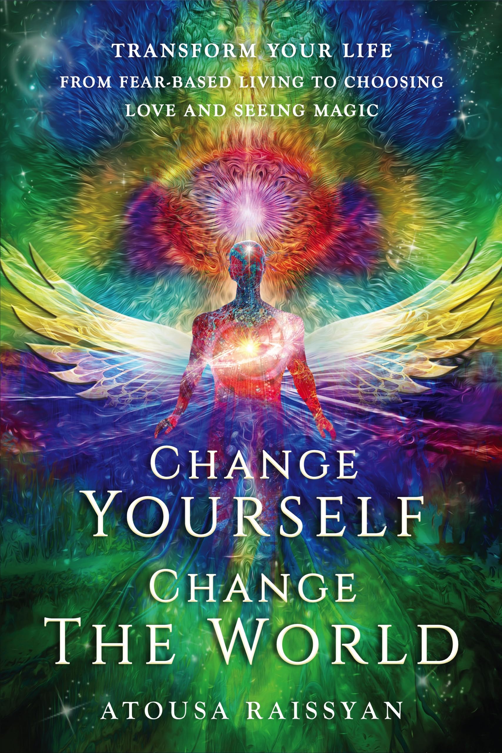 Change Yourself, Change the World: Transform Your Life From Fear-based ...