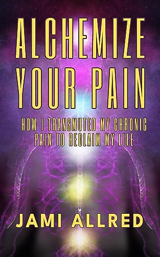 Alchemize Your Pain: How I Transmuted my Chronic Pain to Reclaim my ...