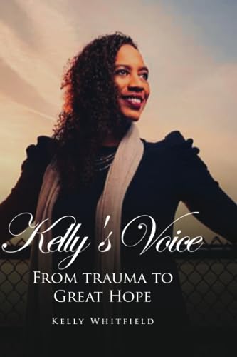 Kelly’s Voice: From Trauma to Great Hope by Kelly Whitfield | Goodreads