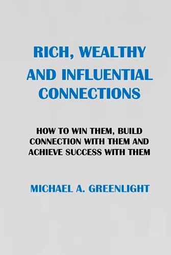 RICH, WEALTHY AND INFLUENTIAL CONNECTIONS: HOW TO WIN THEM, BUILD CONNECTION WITH THEM AND ...