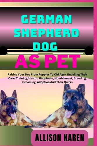 GERMAN SHEPHERD DOG AS PET: Raising Your Dog From Puppies To Old Age ...