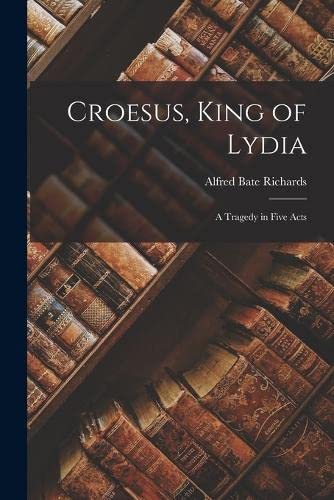 Croesus, King of Lydia: A Tragedy in Five Acts by Alfred Bate Richards ...