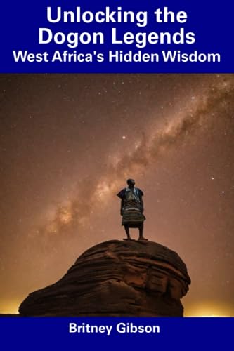 Unlocking the Dogon Legends: West Africa's Hidden Wisdom by Britney ...