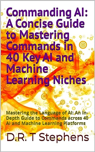 Commanding AI: A Concise Guide to Mastering Commands in 40 Key AI and Machine Learning Niches ...