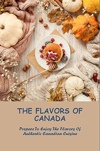 The Flavors Of Canada: Prepare To Enjoy The Flavors Of Authentic ...