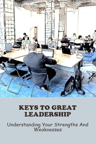 Keys To Great Leadership: Understanding Your Strengths And Weaknesses ...