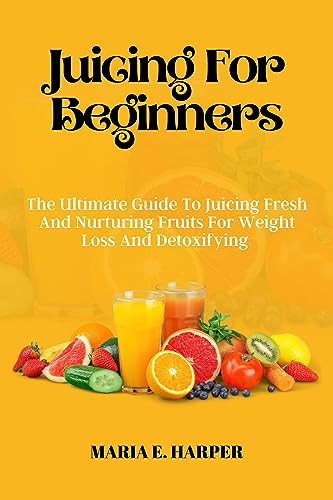 JUICING FOR BEGINNERS: The ultimate guide to juicing fresh and ...