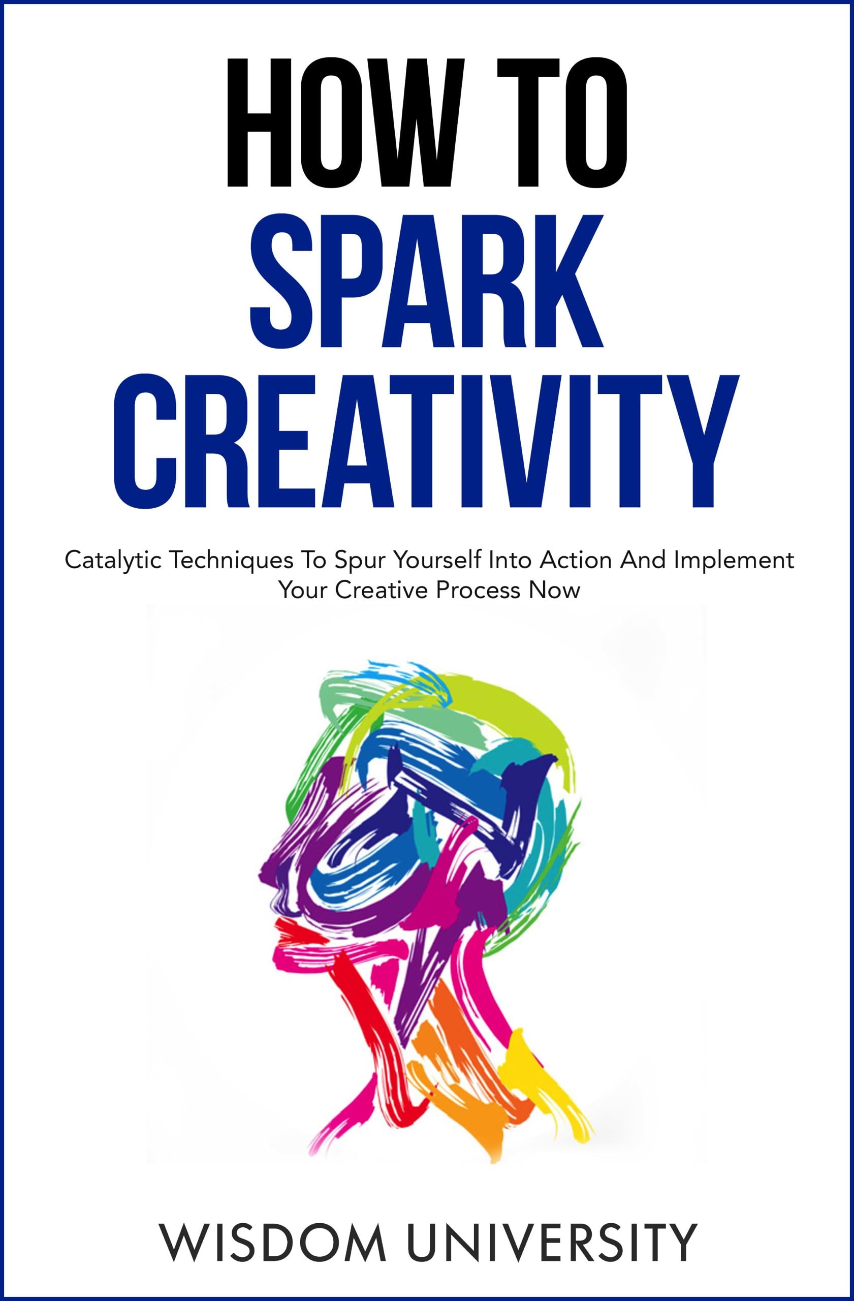 How To Spark Creativity: Catalytic Techniques To Spur Yourself Into Action And Implement Your ...