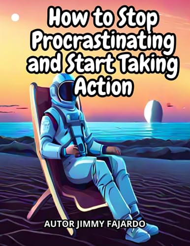 How to Stop Procrastinating and Start Taking Action: How to Stop Procrastinating and Be More ...