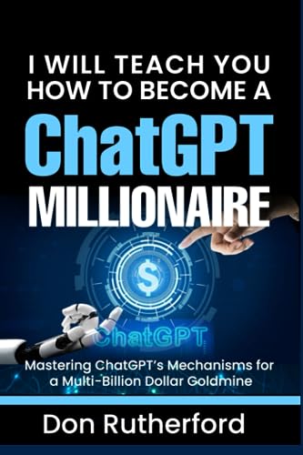 I WILL TEACH YOU HOW TO BECOME A ChatGPT MILLIONAIRE: Mastering ChatGPT's Mechanisms for a Multi ...