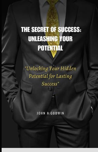 The Secrets Of Success: Unleashing Your Potential: Unlocking Your Hidden Potential For Lasting ...