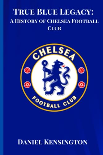 True Blue Legacy: A History of Chelsea Football Club by Daniel ...