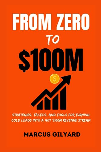 From Zero to $100M: Strategies, Tactics, and Tools for Turning Cold Leads into a Hot $100M ...