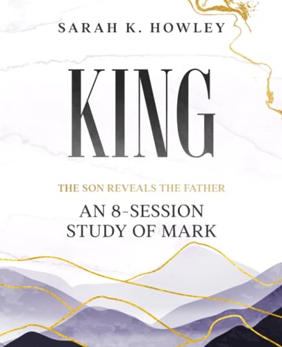 King: An 8-Session Study of Mark by Sarah K. Howley | Goodreads