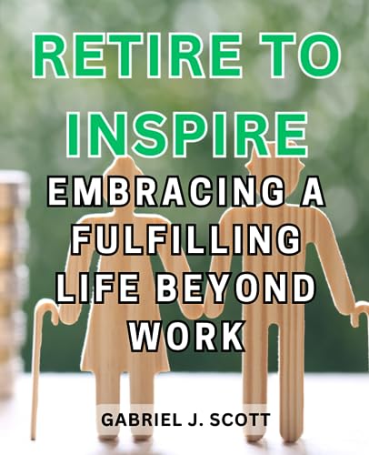 Retire to Inspire: Embracing a Fulfilling Life Beyond Work: Unlocking ...
