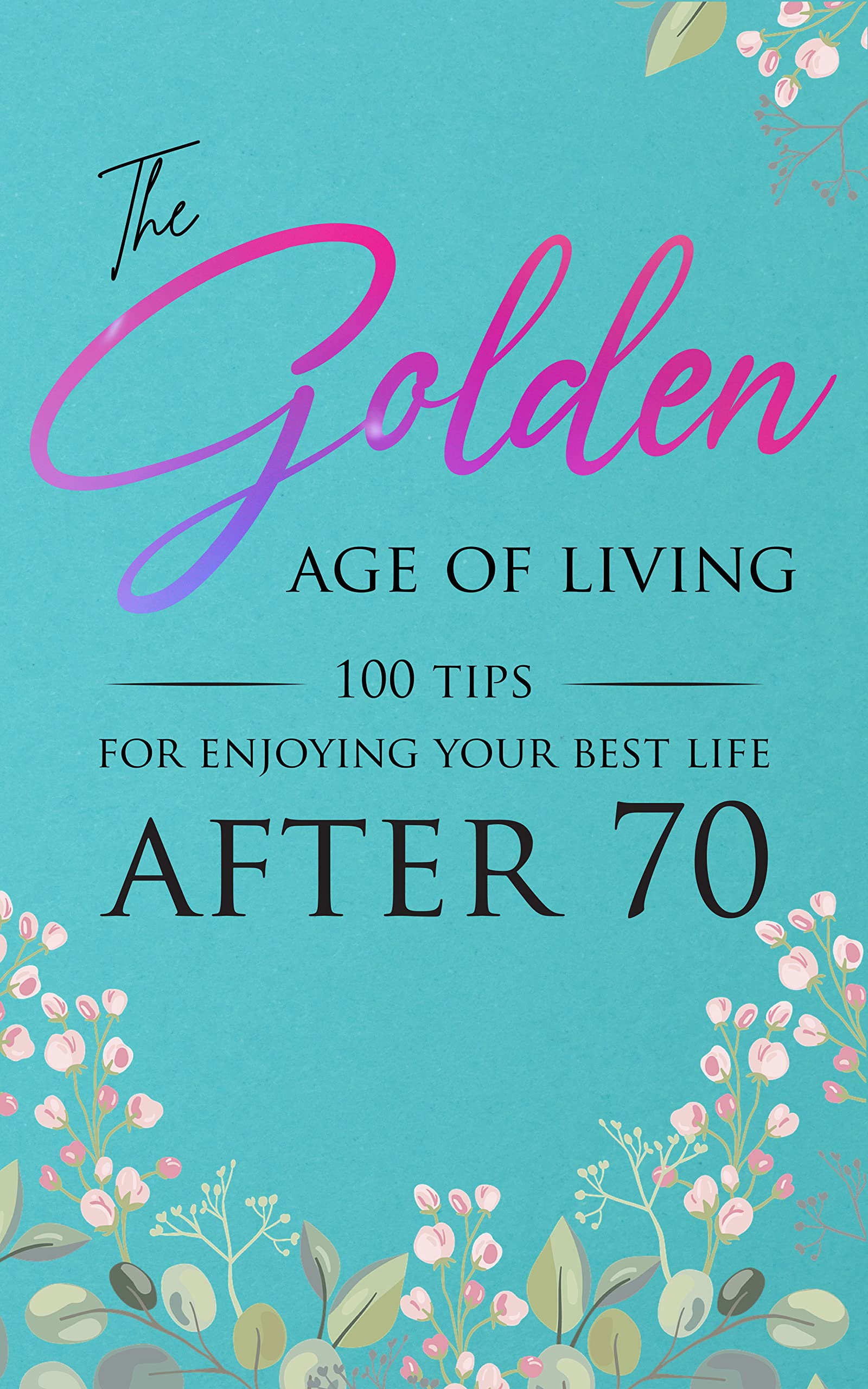 The Golden Age of Living: 100 Tips for Enjoying Your Best Life After 70 ...