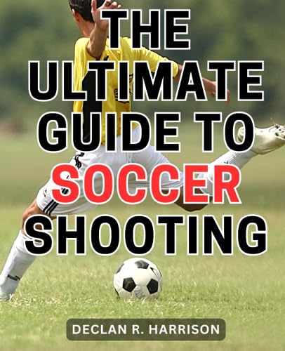 The Ultimate Guide To Soccer Shooting: A Guide to Perfecting Your ...