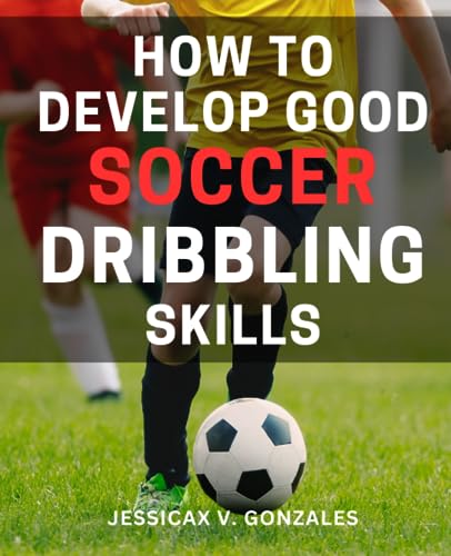 How To Develop Good Soccer Dribbling Skills: Your Comprehensive Guide ...